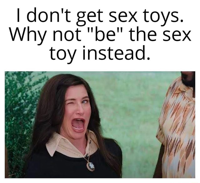 I Dont Get Sex Toys Why Not Be The Sex Toy Instead Ifunny 6277
