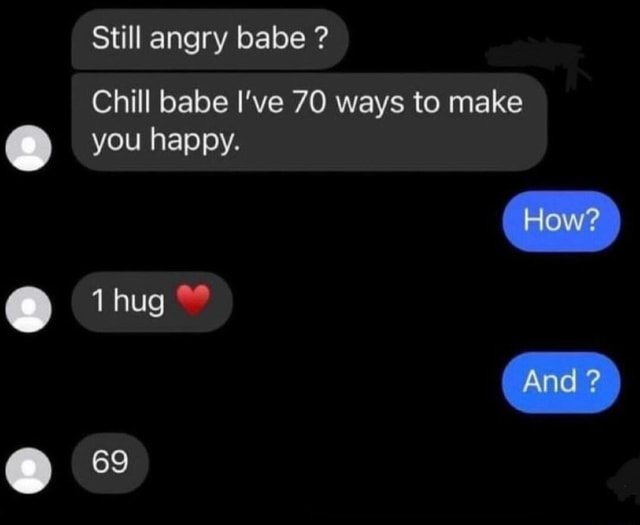 Still Angry Babe Chill Babe Ive 70 Ways To Make You Happy How Hug