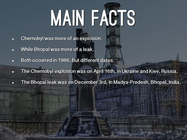 MAIN FACTS Chernobyl was more of an explosion. While Bhopal was more of ...