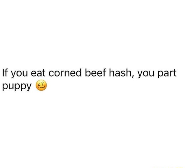If you eat corned beef hash, you part puppy & - iFunny