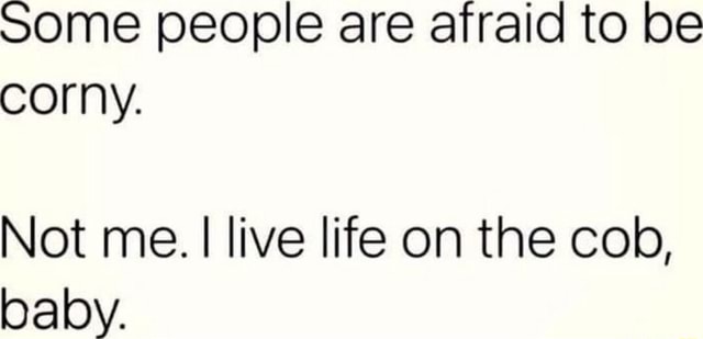 Some people are afraid to be corny. Not me. I I live life on the cob ...