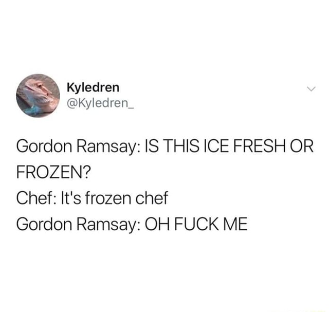 Gordon Ramsay: IS THIS ICE FRESH OR FROZEN? Chef: It's frozen chef ...