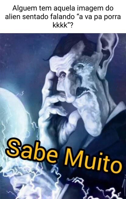Alquem tem aquela imagem do alien sentado falando "a va pa porra Sabe Muito - iFunny