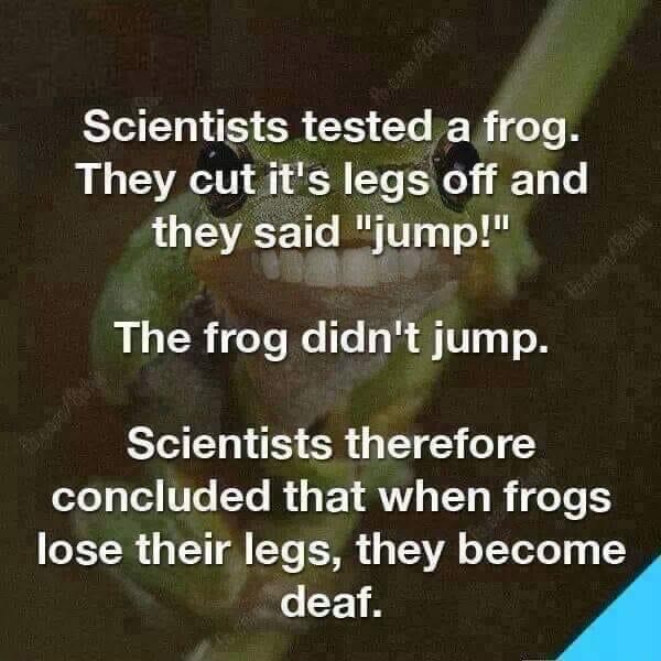 Scientists tested frog. They cut it's legs off and they said "jump ...