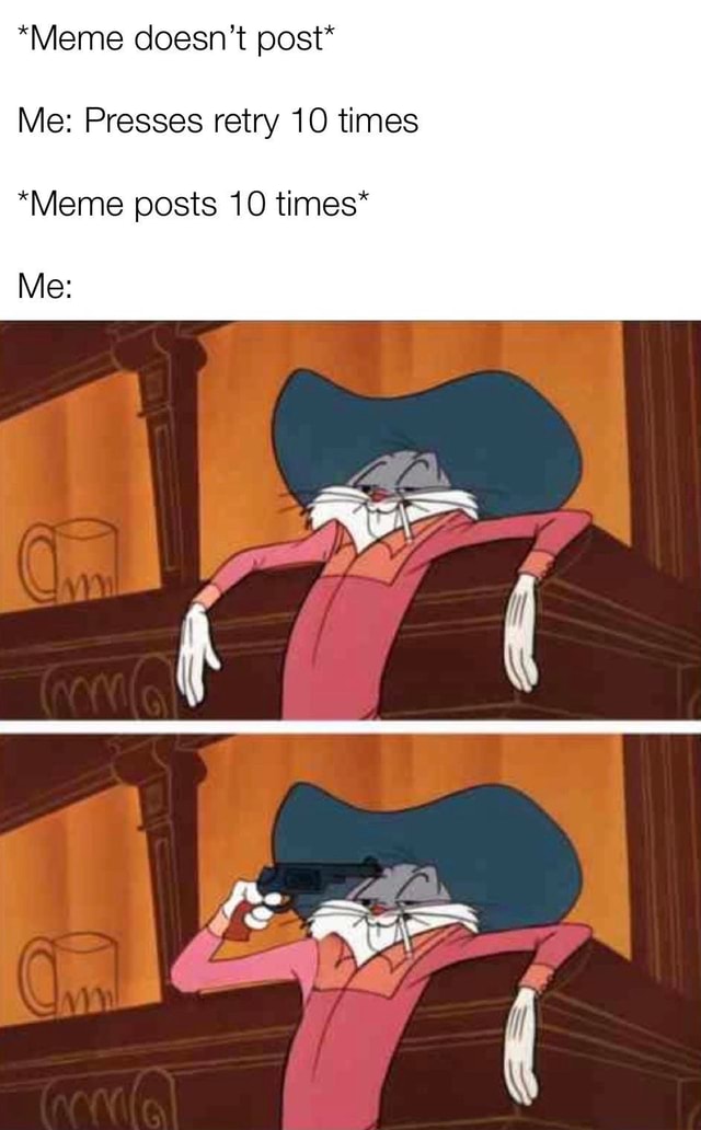 *Meme doesn't post* Me: Presses retry 10 times *Meme posts 10 times* Me ...