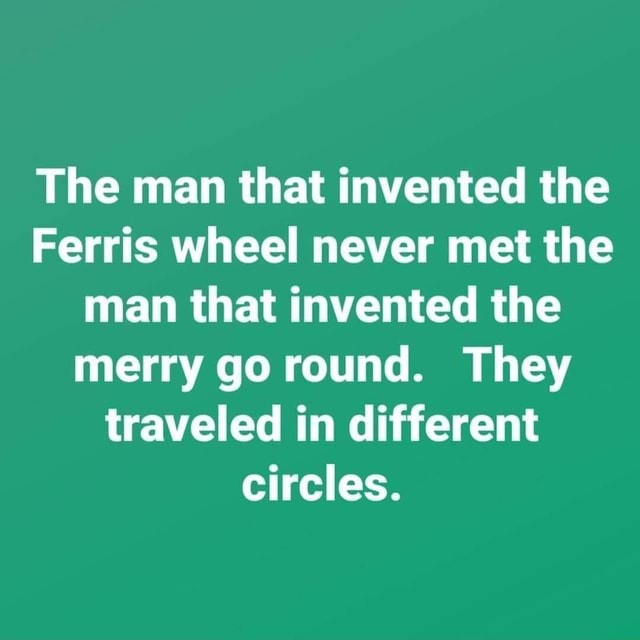 Memes my dad sends me - The man that invented the Ferris wheel never ...