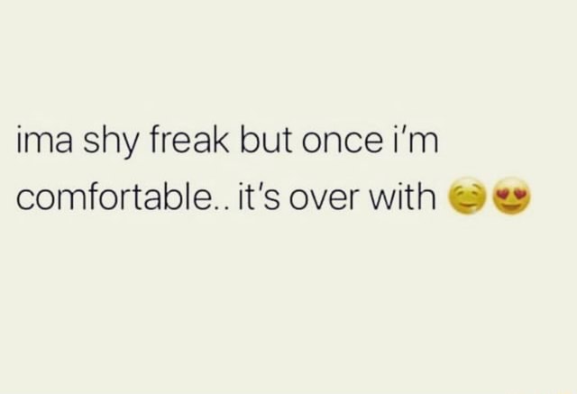 Ima shy freak but once i’m comfortable. it’s over with ca) e - iFunny