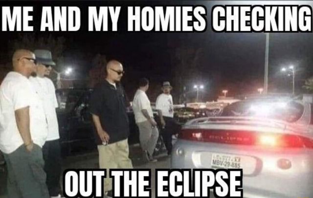 ME AND MY HOMIES CHECKING OUT THE ECLIPSE - iFunny