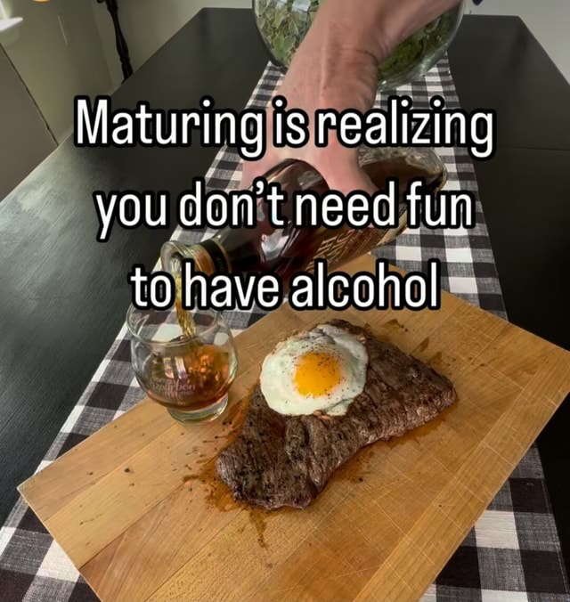 Maturing Is realizing you dont need fun to have alcohol - iFunny