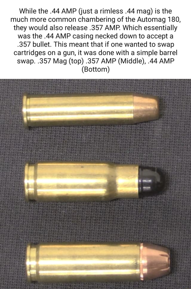 While the .44 AMP (just a rimless .44 mag) is the much more common chambering of the Automag 180 ...