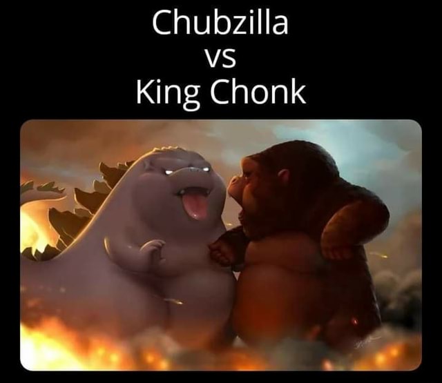 Chubzilla vs King Chonk - iFunny