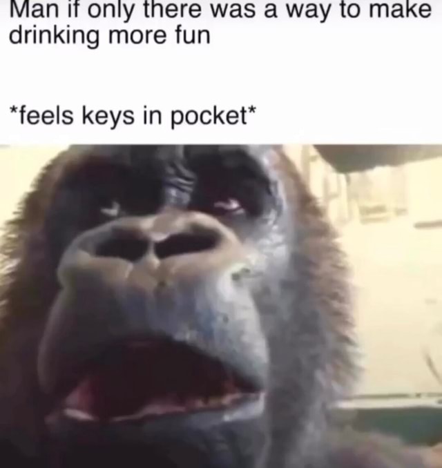 Man Ir only there was a way to make drinking more fun "feels keys in ...