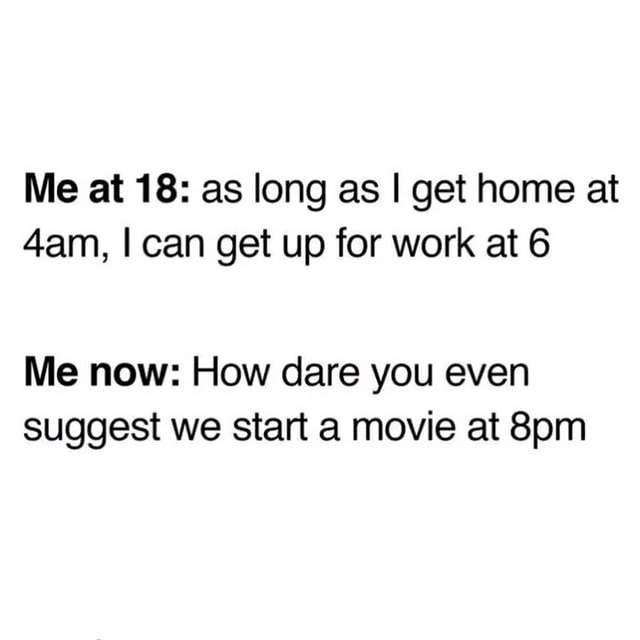 Me at 18: as long as I get home at dam, I can get up for work at 6 Me ...