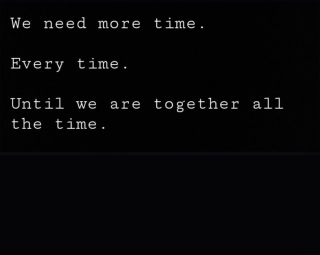 We need more time. Every time. Until we are together all the time. - iFunny