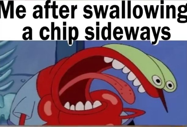 E after swallowing a chip sideways - iFunny