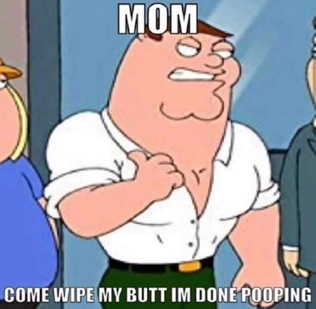Mom Come Wipe My Butt Im Done Pooping Ifunny
