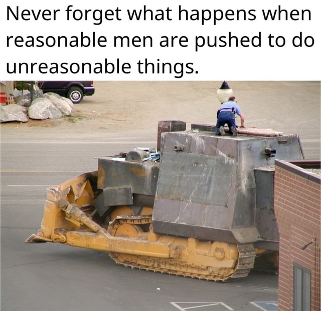Never forget what happens when reasonable men are pushed to do ...