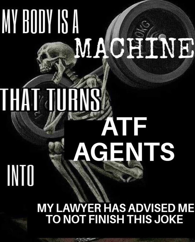 MACHINE THAT TURNS ATF AGENTS INTU MY LAWYER HAS ADVISED ME TO NOT ...