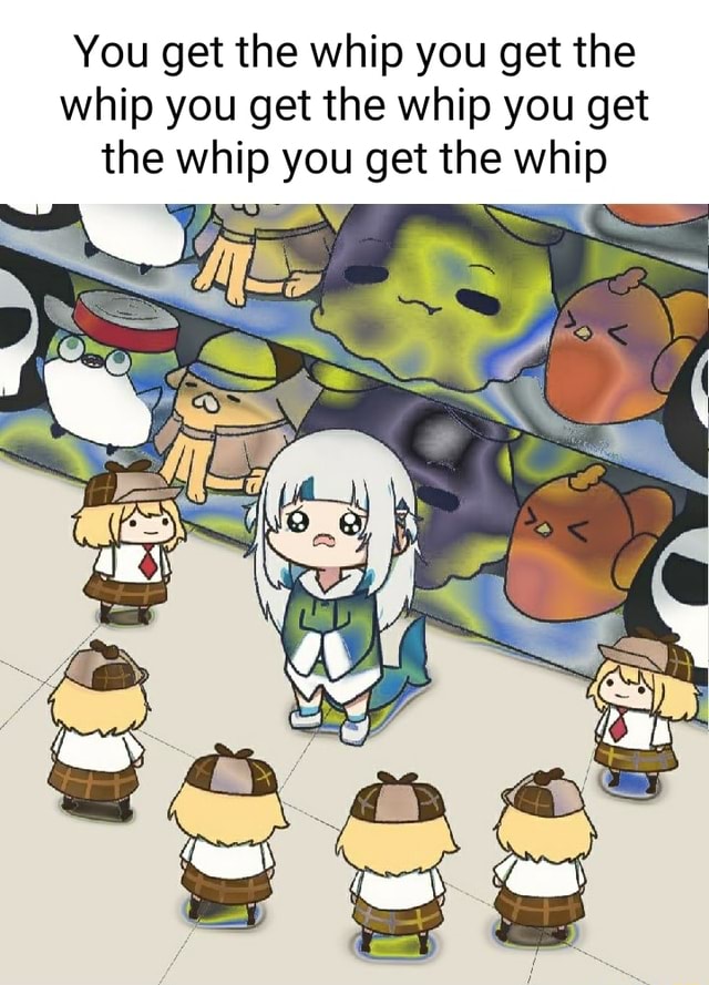 You get the whip you get the whip you get the whip you get the whip you ...