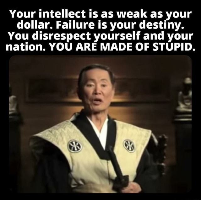 Your intellect is as weak as your dollar. Failure is your destiny. You ...