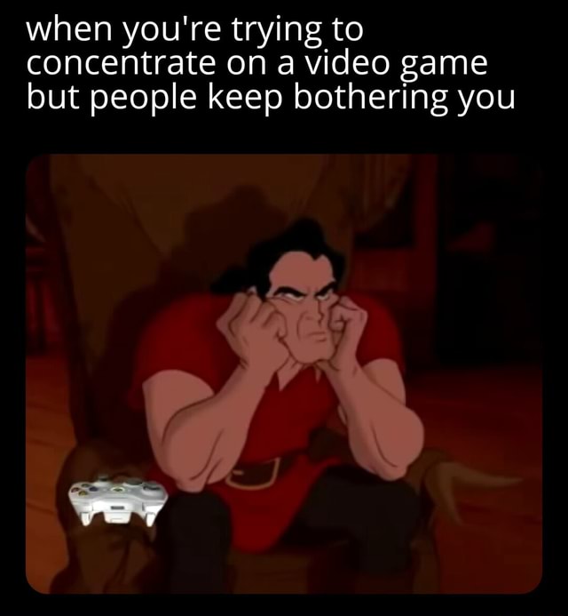 When you're trying to concentrate on a video game but people keep ...