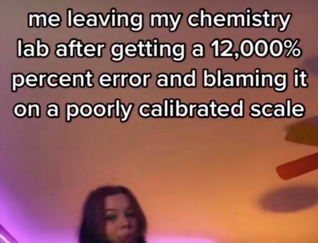 Me leaving my chemistry lab after getting a percent error and blaming ...