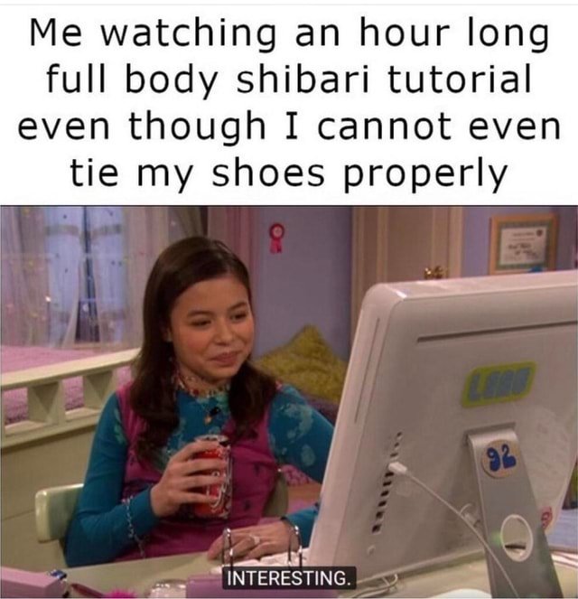 Me watching an hour long full body shibari tutorial even though I ...