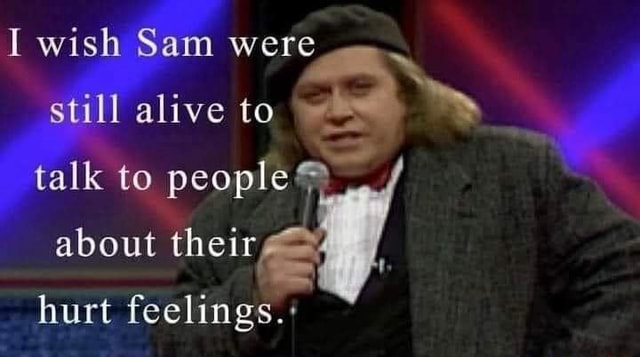 I wish Sam were still alive to talk to people about hurt feelings ...