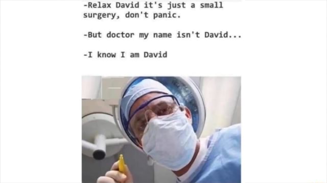 -Relax David it's just a small surgery, don't panic. ~But doctor my ...