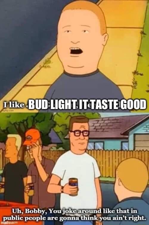 BUD LIGHT GOOD I Uh, Bobby, You joke around like that in public people ...