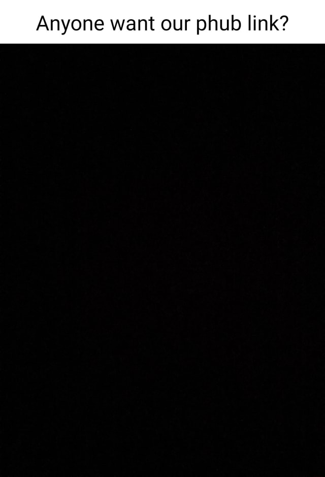 Anyone want our phub link? - iFunny