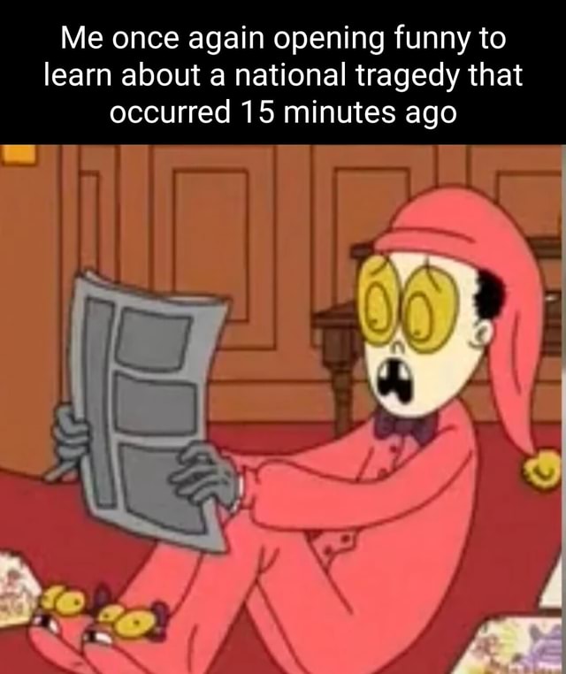 Me once again opening funny to learn about a national tragedy that ...
