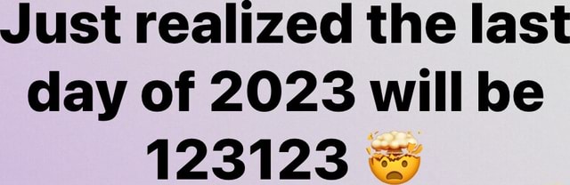 Just realized the last day of 2023 will 123123 - iFunny