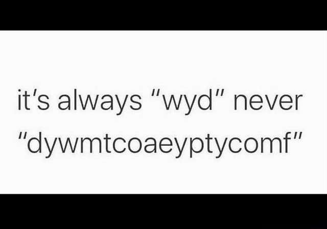 It's always "wyd" never "dywmtcoaeyptycom" - iFunny