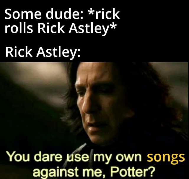 Some dude: *rick rolls Rick Astley* Rick Astley: Fr You dare my own ...