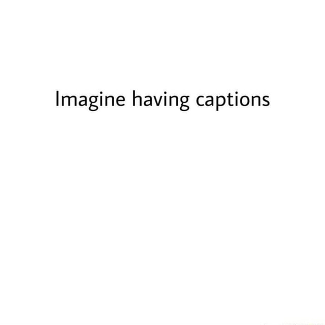 Imagine having captions - iFunny