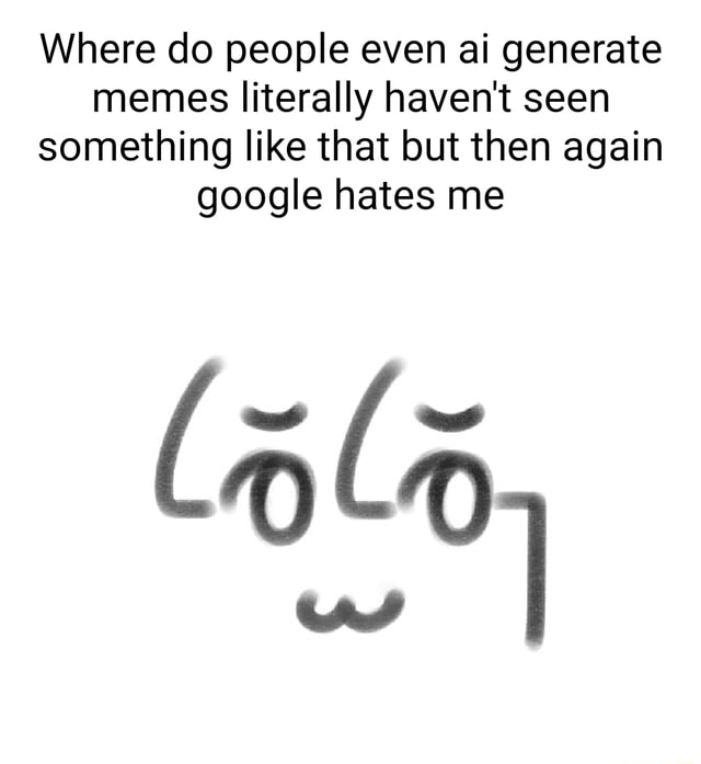 Where do people even ai generate memes literally haven't seen something ...
