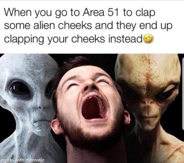 When you go to Area 51 to clap some alien cheeks and they end up ...