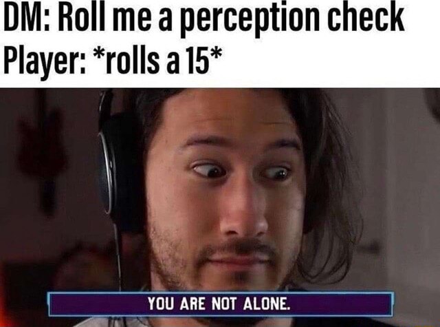 DM: Roll me a perception check Player: *rolls 15* YOU ARE NOT ALONE ...