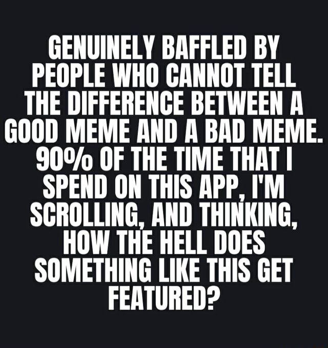 GENUINELY BAFFLED BY PEOPLE WHO CANNOT TELL THE DIFFERENCE BETWEEN GOOD ...