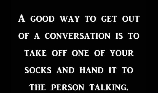 A GOOD WAY TO GET OUT OF A CONVERSATION IS TO TAKE OFF ONE OF YOUR ...