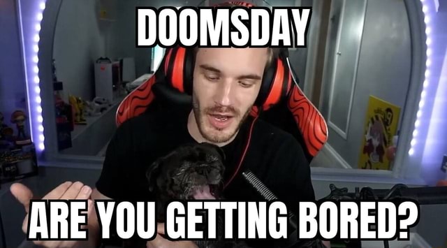 DOOMSDAY ARE YOU GETTING BORED? - iFunny
