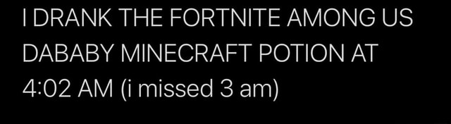 DRANK THE FORTNITE AMONG US DABABY MINECRAFT POTION AT AM (i missed 3 am) - iFunny