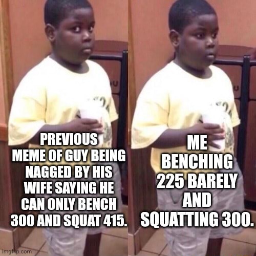 MEME OF GUY BEING ME BENCHING BENCHING NAGGED BY HIS WIFE SAVING HE 225 ...