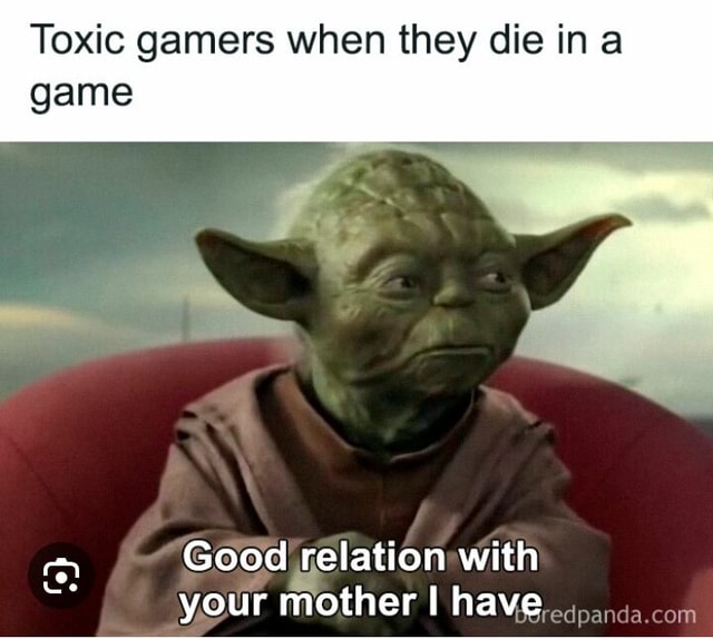 Toxic gamers when they die ina game a Good relation with your mother I ...