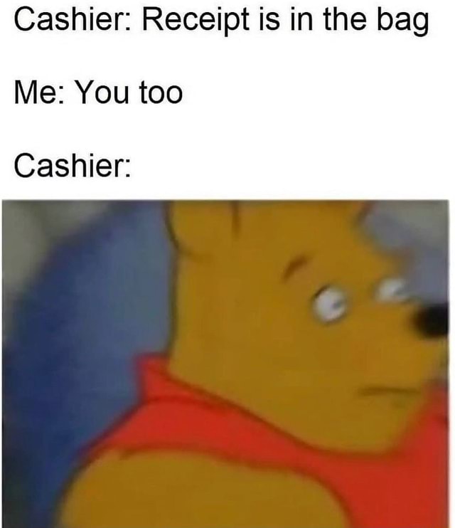 Cashier: Receipt is in the bag Me: You too Cashier: - iFunny