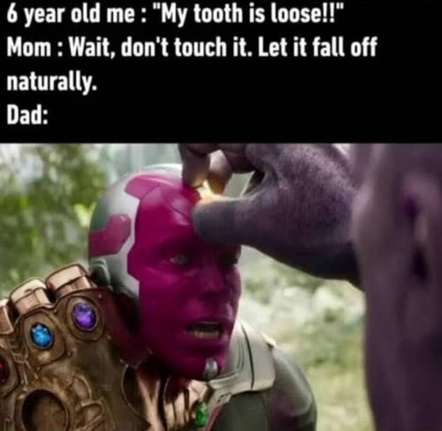 6 year old me : My tooth is loose!!" Mom : Wait, don't touch it. Let it ...