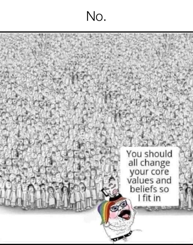 No. You should all change your core values and beliefs so I fit in - iFunny No. You should all change your core values and beliefs so I fit in - iFunny