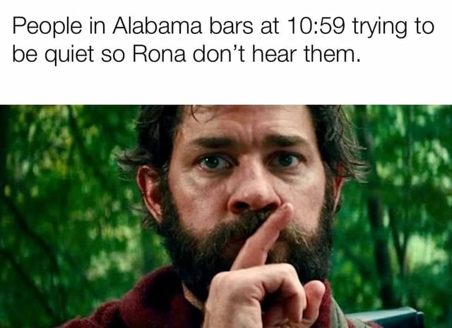 People in Alabama bars at 10:59 trying to be quiet so Rona don't hear ...