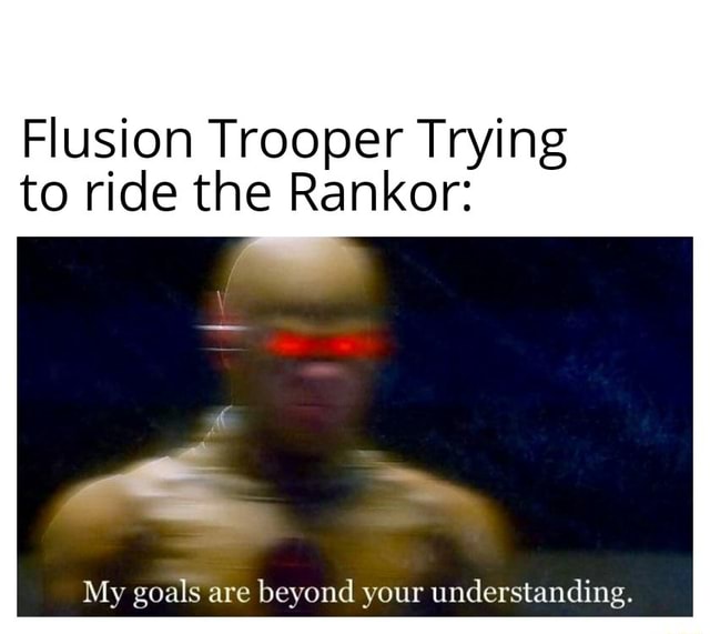 Flusion Trooper Trying to ride the Rankor: My goals are beyond your ...